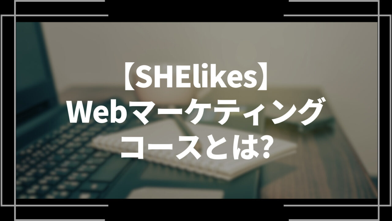 SHElikes(Webマーケティングコース)とは？特徴や評判、料金やコース内容、受講の流れを解説 | WEB TREND