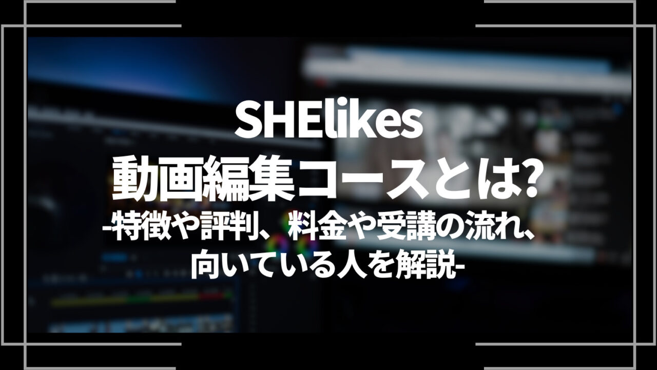 SHElikes動画編集コースとは？特徴や評判、料金や受講の流れ、向いている人を解説 | WEB TREND